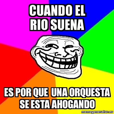 Meme Troll - cuando el rio suena es por que una orquesta se esta ...