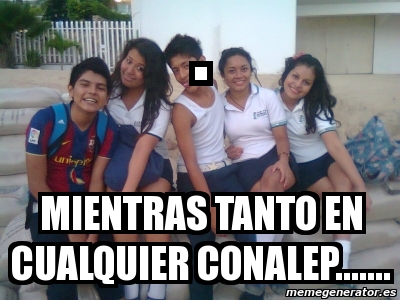 Meme Personalizado - . mientras tanto en cualquier conalep....... - 3436948