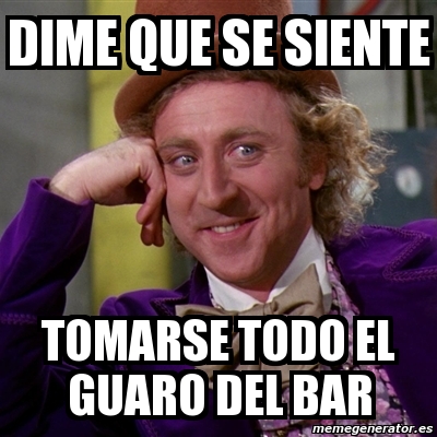 Meme Willy Wonka - Dime que se siente tomarse todo el guaro del bar ...