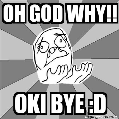 Meme Whyyy - oh god why!! oki bye :D - 3440489