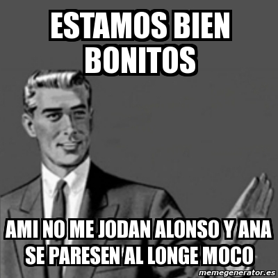 Meme Correction Guy - ESTAMOS BIEN BONITOS AMI NO ME JODAN ALONSO Y ANA ...
