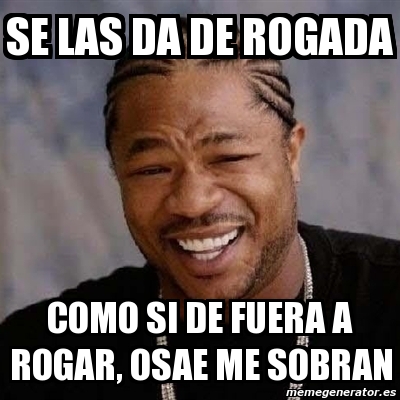 Meme Yo Dawg - se las da de rogada como si de fuera a rogar, osae me ...