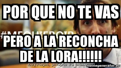 Meme Personalizado - por que no te vas pero a la reconcha de la lora ...