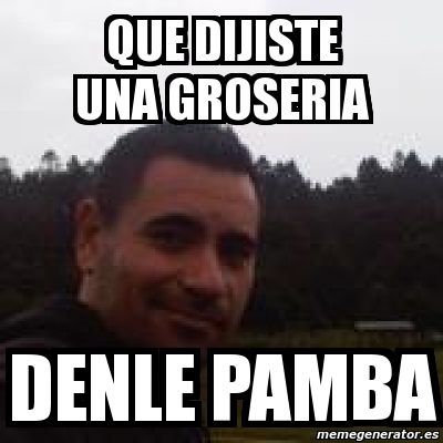 Meme Personalizado - que dijiste una groseria DENLE PAMBA - 3453934