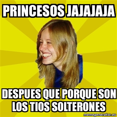 Meme Trologirl - pRINCESOS JAJAJAJA DESPUES QUE PORQUE SON LOS TIOS ...