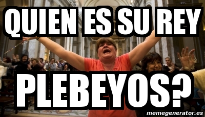 Meme Personalizado - quien es su rey plebeyos? - 3458193