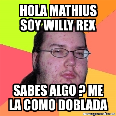 Meme Friki - HOla mathius soy willy rex SABES ALGO ? ME LA COMO DOBLADA ...