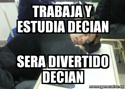 Meme Personalizado - Trabaja y estudia decian sera divertido decian ...