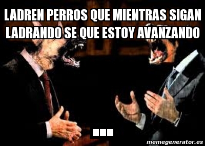 Meme Personalizado - ladren perros que mientras sigan ladrando se que ...