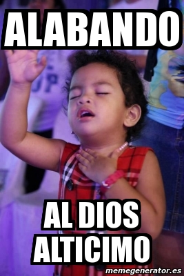 Meme Personalizado - alabando AL DIOS ALTICIMO - 3469790