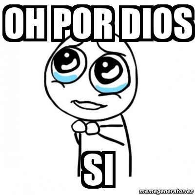 Meme Por favor - oh por dios si - 3471238