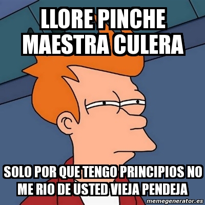 Meme Futurama Fry - Llore pinche maestra culera solo por que tengo ...