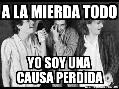 Meme Personalizado - a la mierda todo yo soy una causa perdida - 3478164