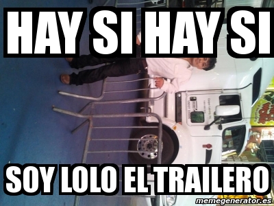 Meme Personalizado - hay si hay si soy lolo el trailero - 3478680