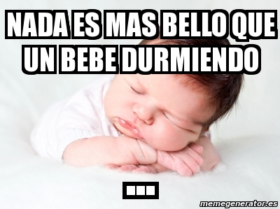 Meme Personalizado - NADA ES MAS BELLO QUE UN BEBE DURMIENDO ... - 3479238