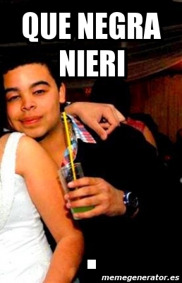 Meme Personalizado - QUE NEGRA NIERI . - 3480275