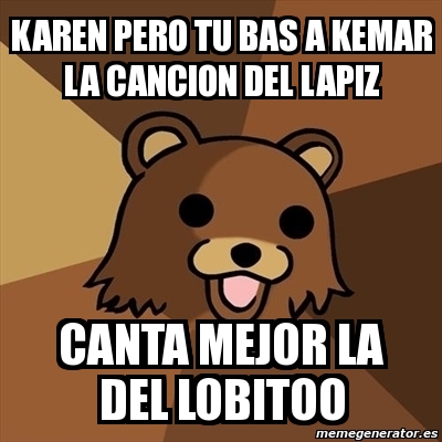 Meme Pedobear - karen pero tu bas a kemar la cancion del lapiz canta ...