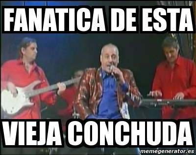 Meme Personalizado - fanatica de esta vieja conchuda - 3483404
