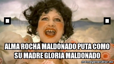 Meme Personalizado - . . ALMA ROCHA MALDONADO PUTA COMO SU MADRE GLORIA ...