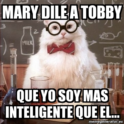Meme Chemistry Cat - mary dile a tobby que yo soy mas inteligente que ...