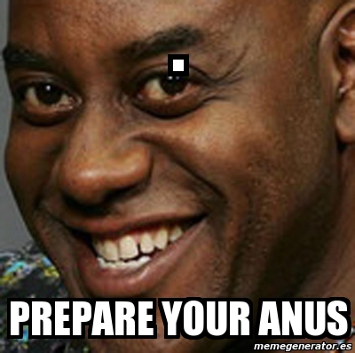 Meme Personalizado - . PREPARE YOUR ANUS - 3491658