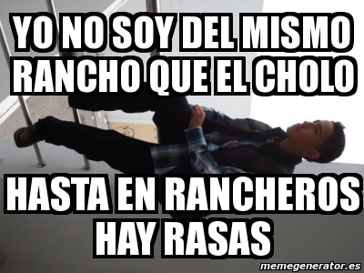 Meme Personalizado - YO no soy del mismo rancho que el cholo hasta en ...