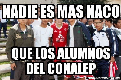 Meme Personalizado - Nadie es mas naco que los alumnos del conalep ...