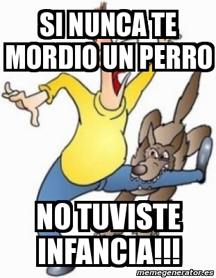 Meme Personalizado - SI NUNCA TE MORDIO UN PERRO NO TUVISTE INFANCIA ...