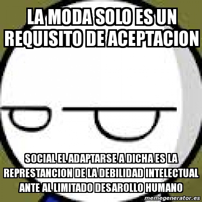 Meme Personalizado - LA MODA SOLO ES UN REQUISITO DE ACEPTACION SOCIAL ...