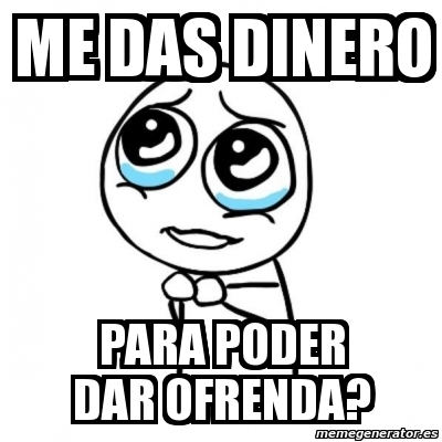 Meme Por favor - ME DAS DINERO PARA PODER DAR OFRENDA? - 3501396