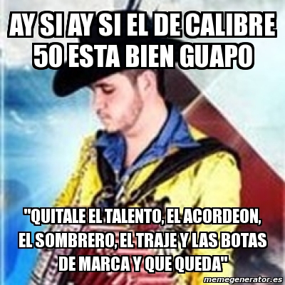 Meme Personalizado - AY SI AY SI EL DE CALIBRE 50 ESTA BIEN GUAPO ...