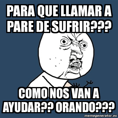 Meme Y U No - para que llamar a pare de sufrir??? como nos van a ayudar ...