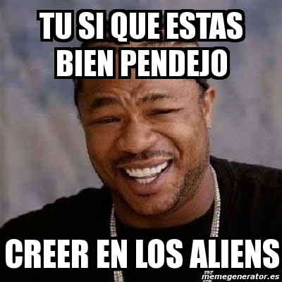 Meme Yo Dawg - tu si que estas bien pendejo creer en los aliens - 3508674