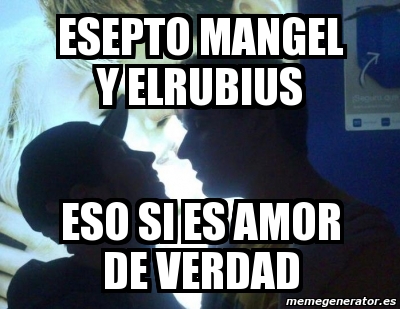 Meme Personalizado - esepto mangel y elrubius eso si es amor de verdad ...