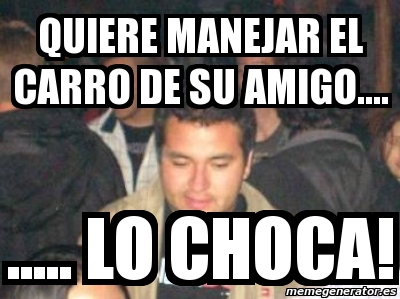 Meme Personalizado - QUIERE MANEJAR EL CARRO DE SU AMIGO.... ..... LO ...