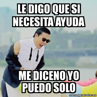 Meme Gangnam Style - le digo que si necesita ayuda me diceno yo puedo ...