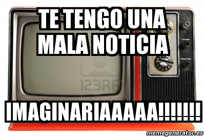 Meme Personalizado - te tengo una mala noticia IMAGINARIAAAAA ...