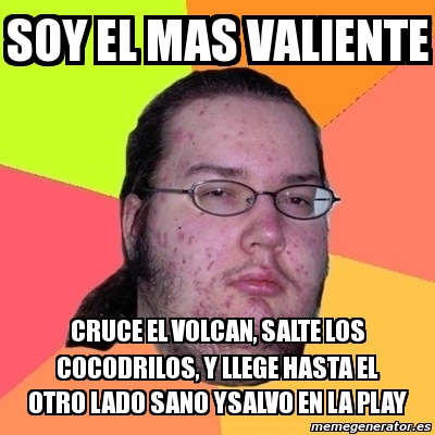 Meme Friki - soy el MAs valiente cruce el VOLCAN, salte los cocodrilos ...
