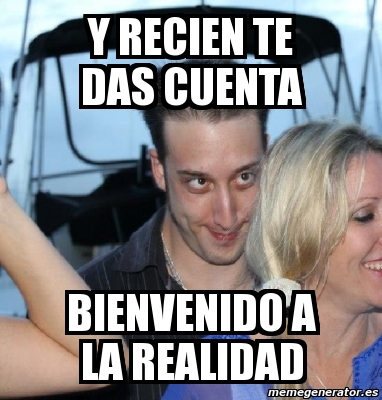 Meme Personalizado - Y recien te das cuenta bienvenido a la realidad ...
