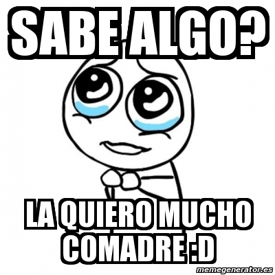 Meme Por favor - SABE ALGO? LA QUIERO MUCHO COMADRE :D - 3558682