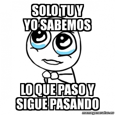 Meme Por favor - solo tu y yo sabemos lo que paso y sigue pasando - 3574999