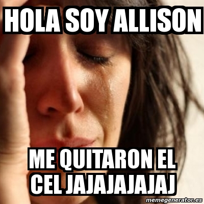 Meme Problems - hola soy allison me quitaron el cel jajajajajaj - 3578558