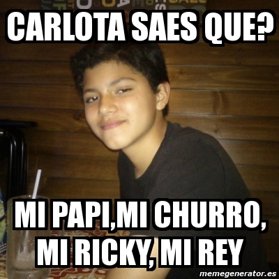 Meme Personalizado - carlotA SAES QUE? MI PAPI,MI CHURRO, MI RICKY, MI ...