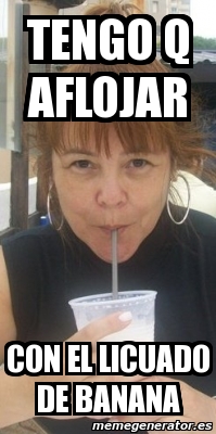 Meme Personalizado - tengo q aflojar con el licuado de banana - 3579803
