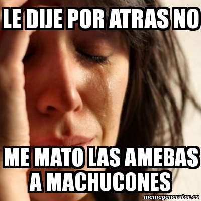 Meme Problems - le dije por atras no me mato las amebas a machucones ...