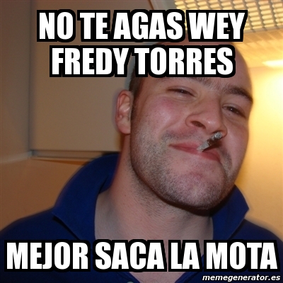 Meme Greg - no te agas wey fredy torres mejor saca la mota - 3581545