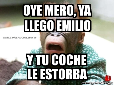 Meme Personalizado - OYE MERO, YA LLEGO EMILIO Y TU COCHE LE ESTORBA ...