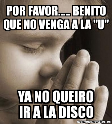 Meme Personalizado - por favor..... benito que no venga a la "u" ya no ...