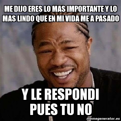 Meme Yo Dawg - me dijo eres lo mas importante y lo mas lindo que en mi ...
