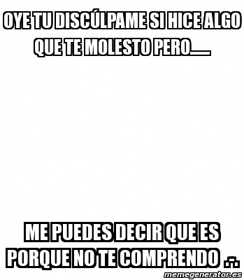 Meme Personalizado - oye tu DISCÃšLPAME si hice algo que te molesto ...